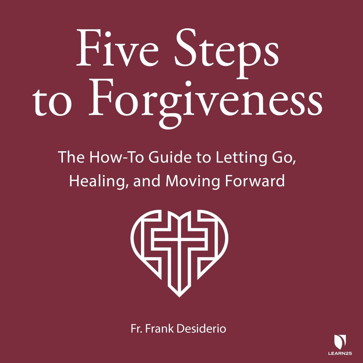5 Steps to Forgiveness: The How-To Guide to Letting Go, Healing, and ...