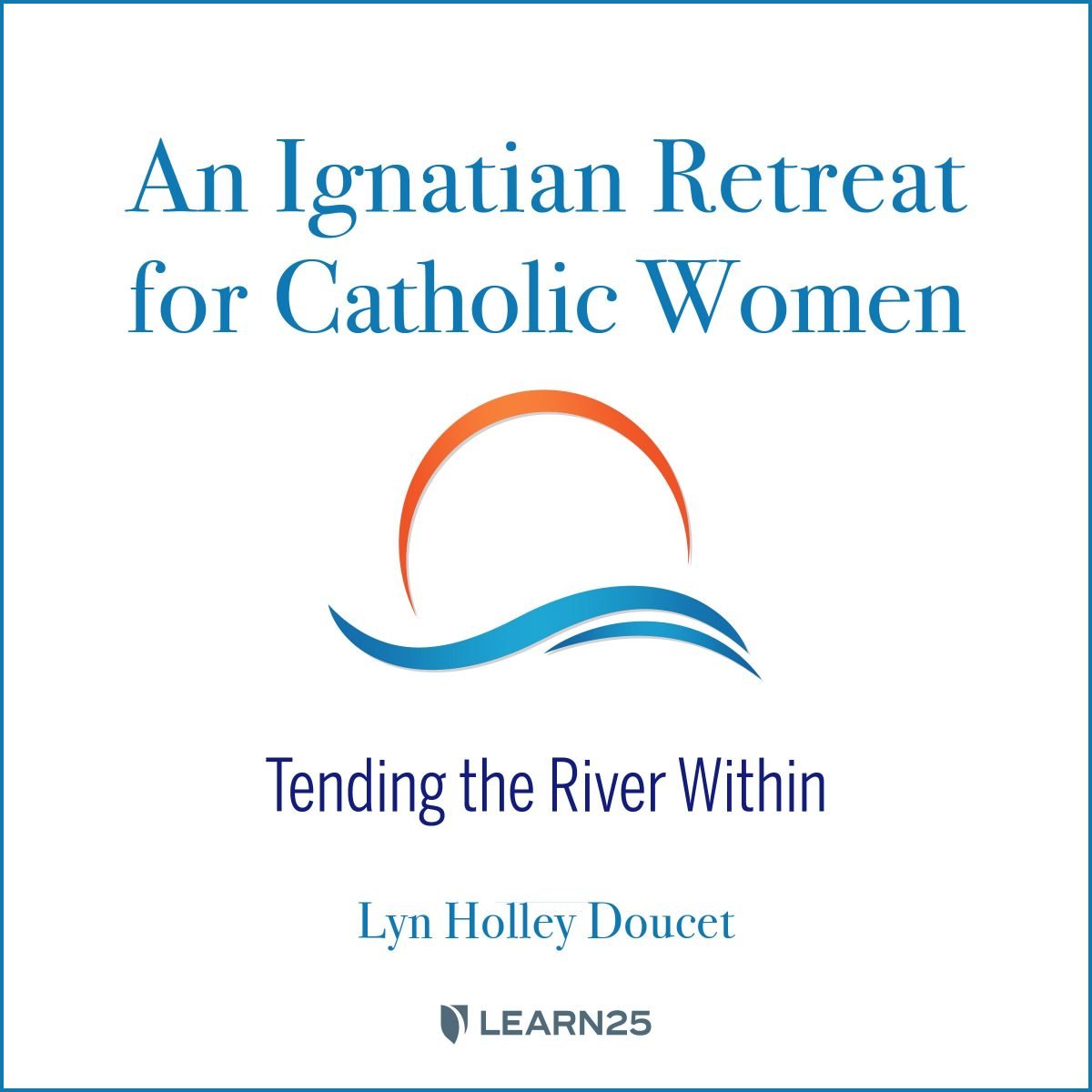 An Ignatian Retreat for Catholic Women: Tending the River Within | LEARN25